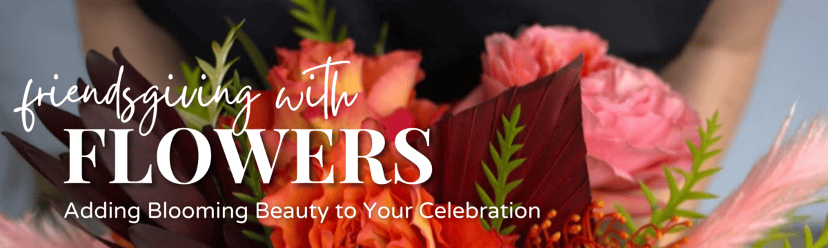 Friendsgiving with Flowers: Adding Blooming Beauty to Your Celebration ...